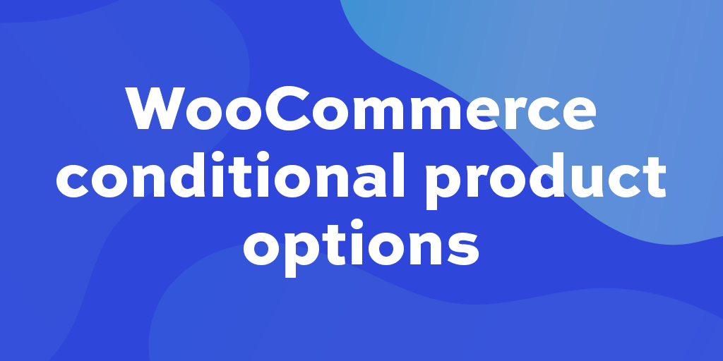 WooCommerce conditional product options - WP Content