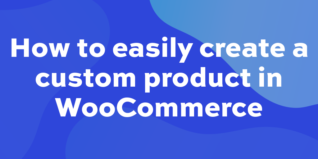 How to easily create a custom product in WooCommerce - WP Content