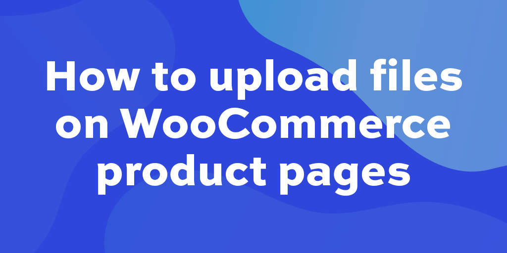 How to upload files on WooCommerce product pages - WP Content