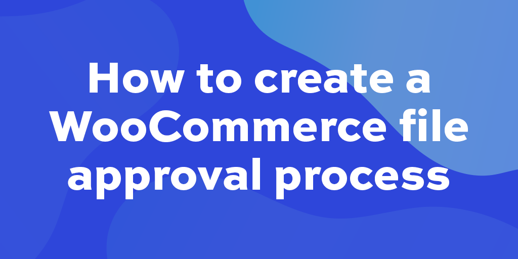 How to create a WooCommerce file approval process - WP Content