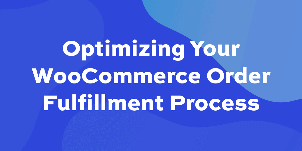 Optimizing Your WooCommerce Order Fulfilment Process - WP Content
