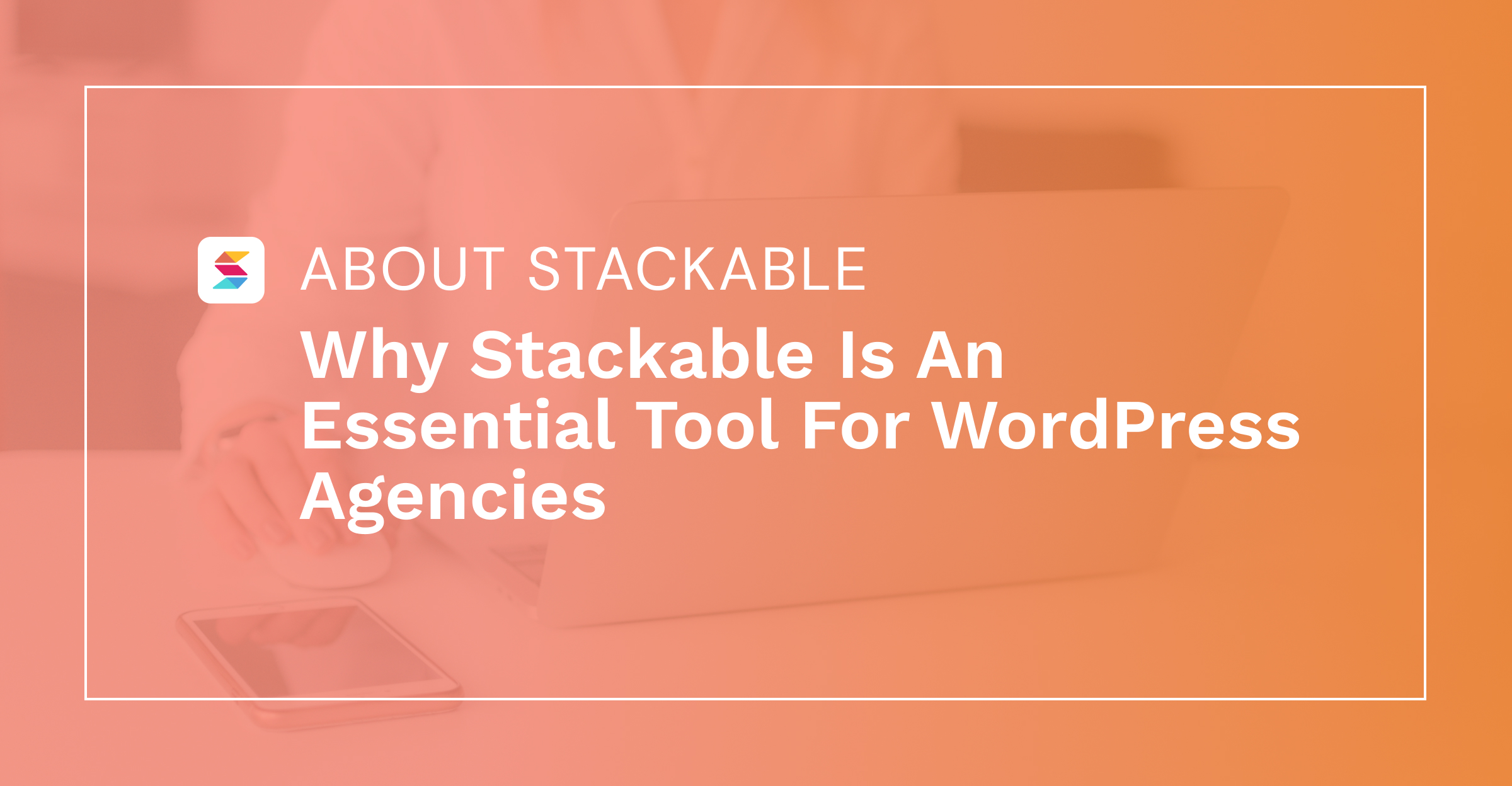 Why Stackable Is An Essential Tool For WordPress Agencies - Stackable - WP Content